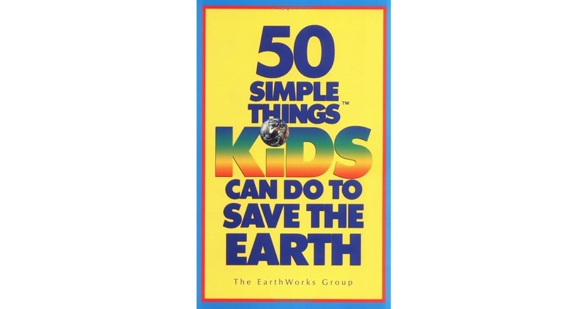 50 Simple Things Kids Can Do to Save the Earth by Earth Works Group