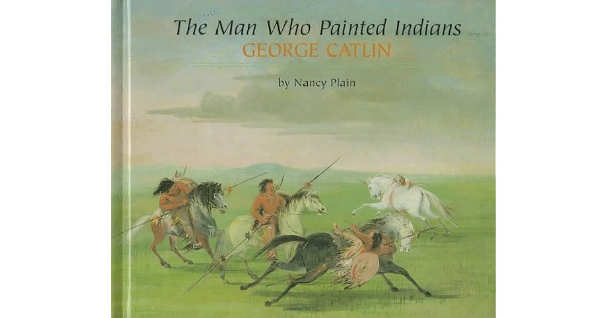 The Man Who Painted Indians: George Catlin by Nancy Plain