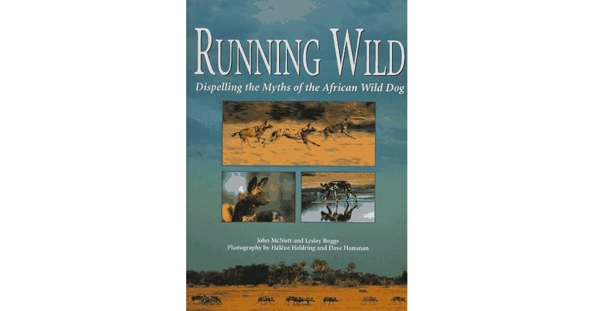 Running Wild: Dispelling the Myths of the African Wild Dog by John McNutt