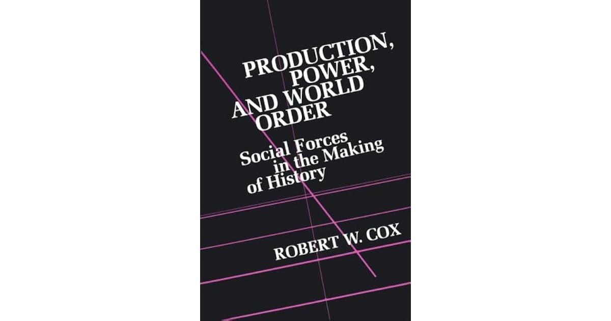 Production, Power, and World Order: Social Forces in the Making of ...