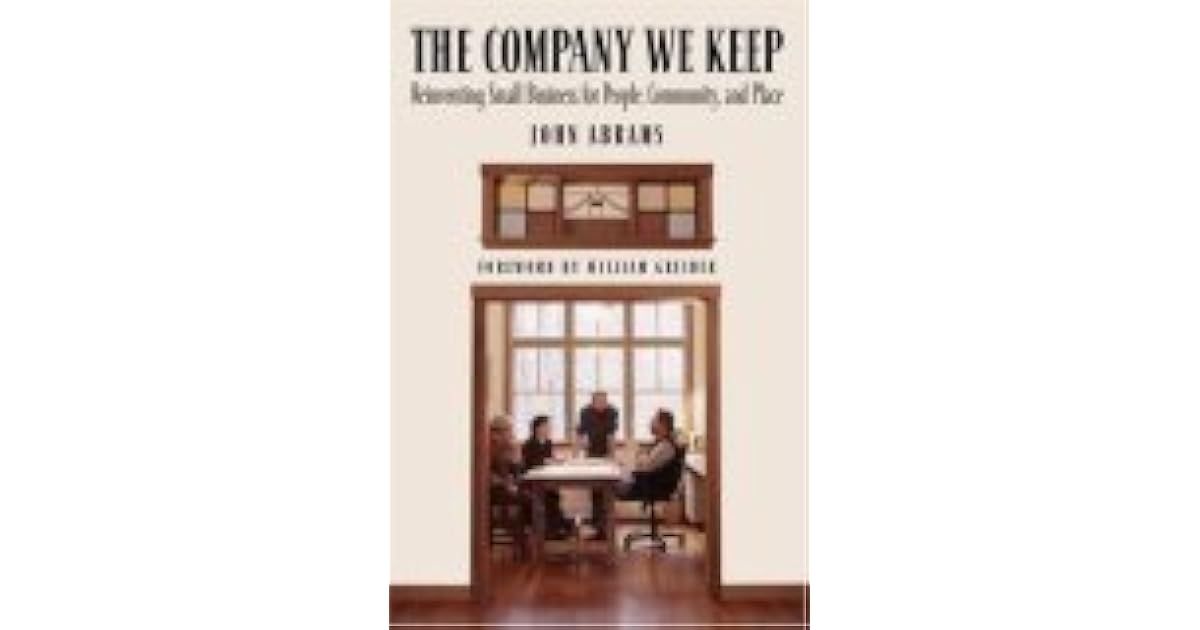 The Company We Keep: Reinventing Small Business for People, Community ...