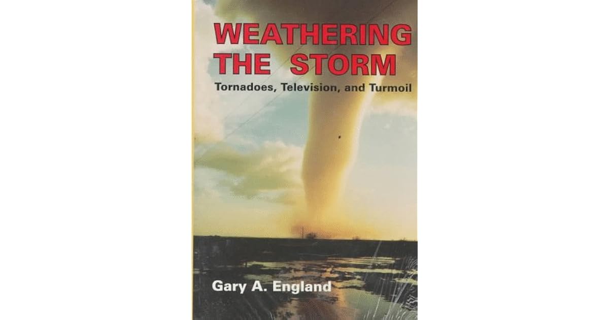 Weathering The Storm: Tornadoes, Television, And Turmoil by Gary A. England