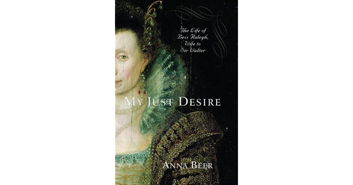 My Just Desire: The Life of Bess Raleigh, Wife to Sir Walter by Anna Beer
