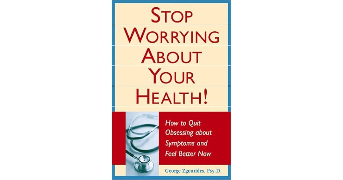 Stop Worrying About Your Health! How To Quit Obsessing About Symptoms ...