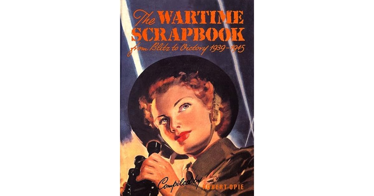Wartime Scrapbook: From Blitz to Victory 1939--1945 by Robert Opie