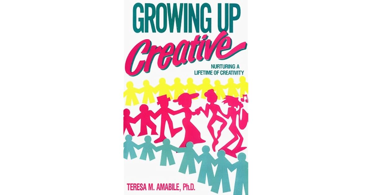 Growing Up Creative: Nurturing a Lifetime of Creativity by Teresa Amabile