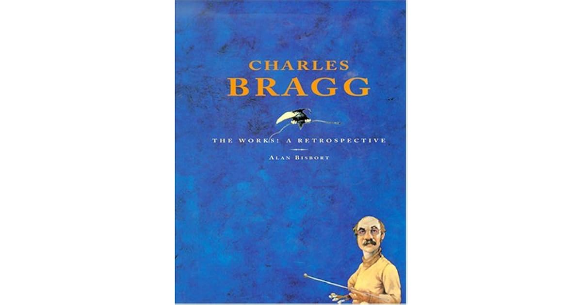Charles Bragg: The Works!: A Retrospective by Alan Bisbort