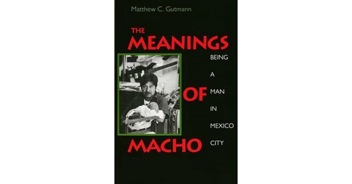 The Meanings of Macho: Being a Man in Mexico City by Matthew C. Gutmann
