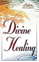 Divine Healing: A Scriptural Approach to Sickness, Faith and Healing by ...