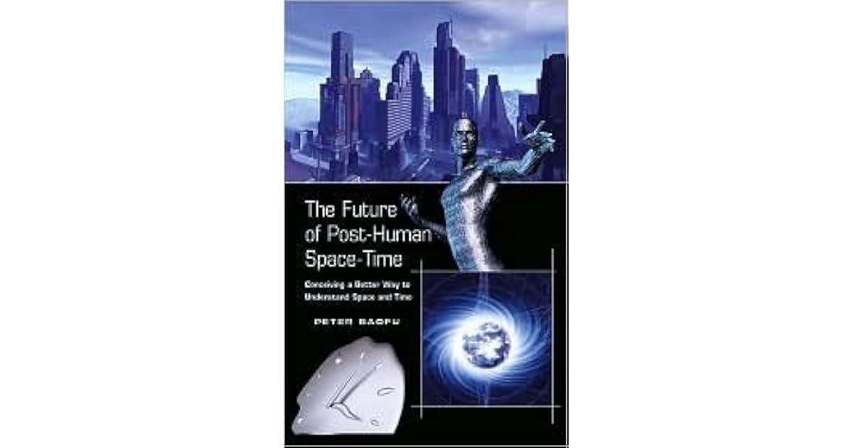 The Future of Post-Human Space-Time: Conceiving a Better Way to Understand Space and Time by ...