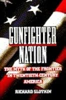 Gunfighter Nation: The Myth of the Frontier in Twentieth-Century ...