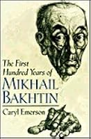 The First Hundred Years of Mikhail Bakhtin by Caryl Emerson