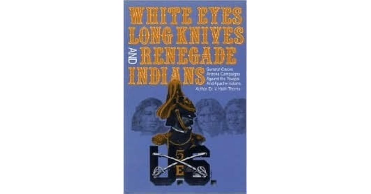White Eyes, Long Knives and Renegade Indians: General Crook's Arizona ...