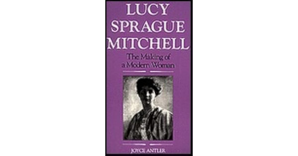 Lucy Sprague Mitchell: The Making Of A Modern Woman by Joyce Antler
