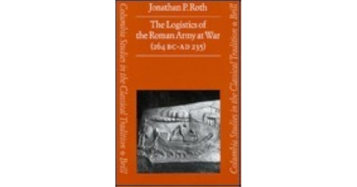 The Logistics of the Roman Army at War, 264 BC-235 AD by Jonathan P. Roth