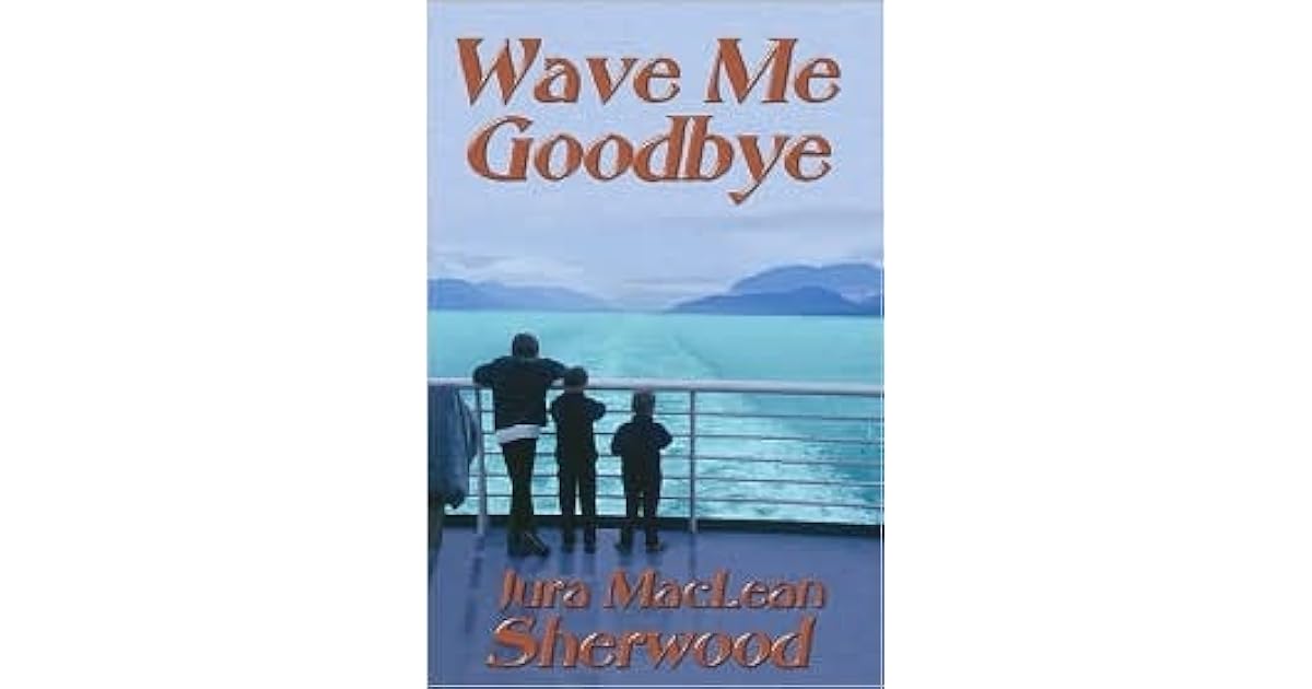 Wave Me Goodbye by Jura Maclean Sherwood