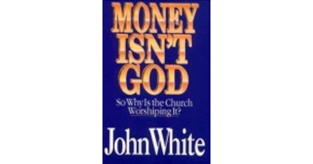 Money Isn't God: So Why is the Church Worshiping It? by John White