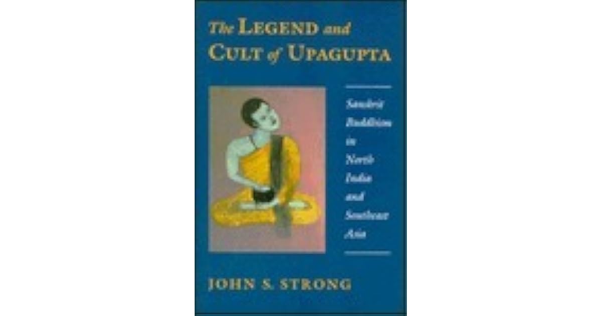 The Legend and Cult of Upagupta: Sanskrit Buddhism in North India and ...