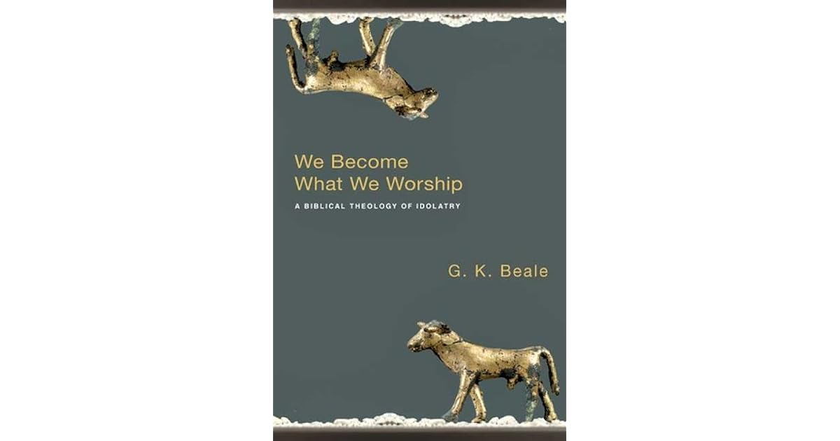 We Become What We Worship: A Biblical Theology of Idolatry by G.K. Beale