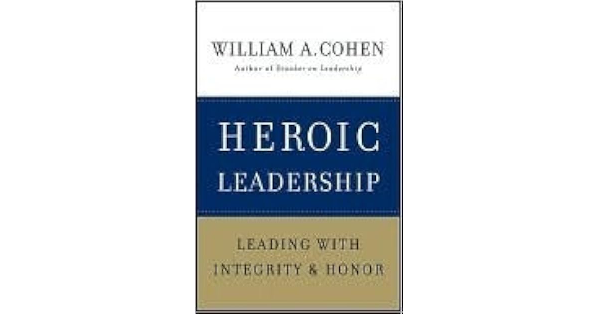 Heroic Leadership: Leading with Integrity and Honor by William A. Cohen
