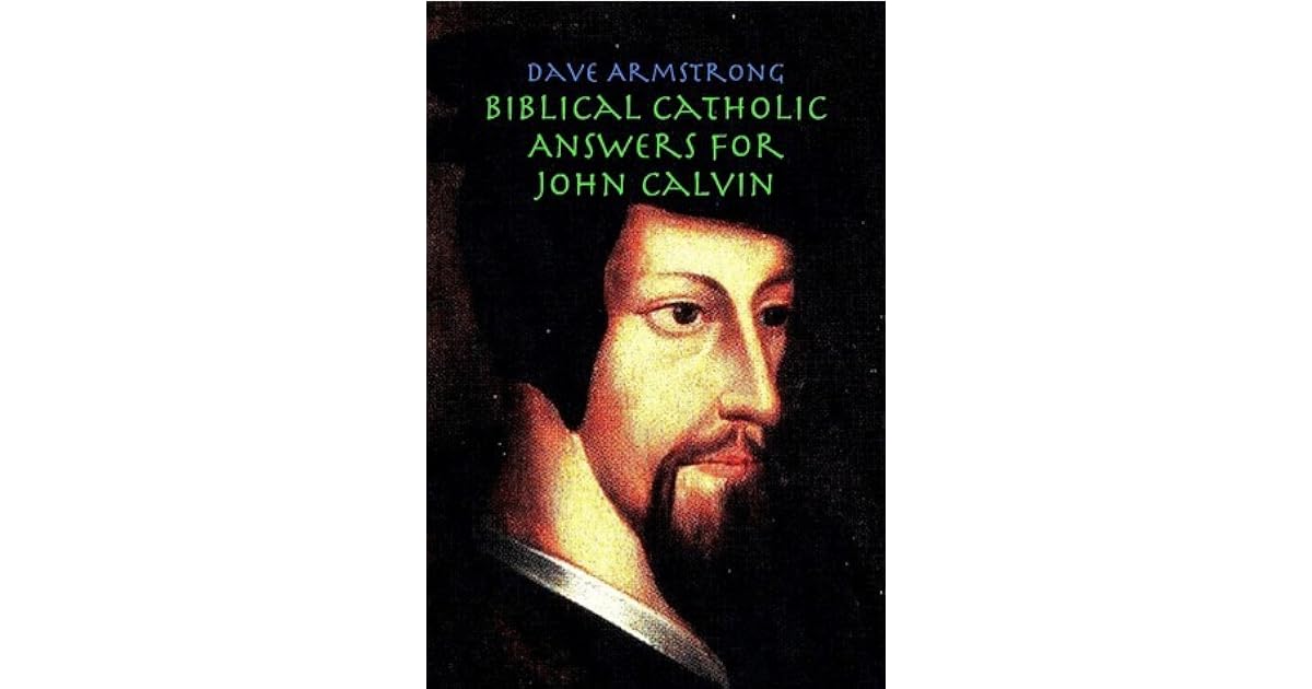 Biblical Catholic Answers For John Calvin By Dave Armstrong biblical-catholic-answers-for-john-calvin-by-dave-armstrong