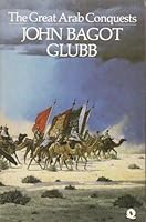 The Great Arab Conquests by John Bagot Glubb