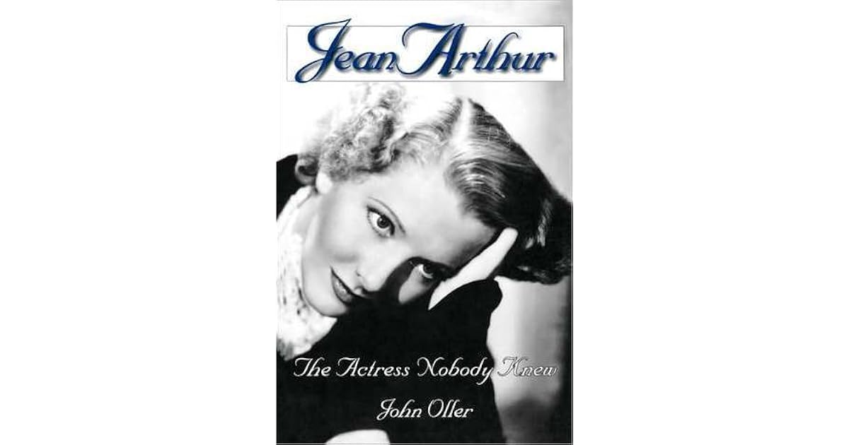 Jean Arthur: The Actress Nobody Knew by John Oller