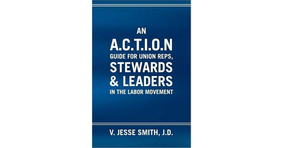 An A.C.T.I.O.N Guide for Union Reps, Stewards & Leaders in the Labor ...