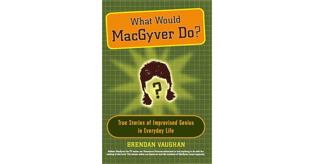 What Would MacGyver Do?: True Stories of Improvised Genius in Everyday ...