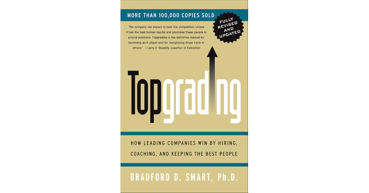 Topgrading: How Leading Companies Win by Hiring, Coaching, and Keeping ...