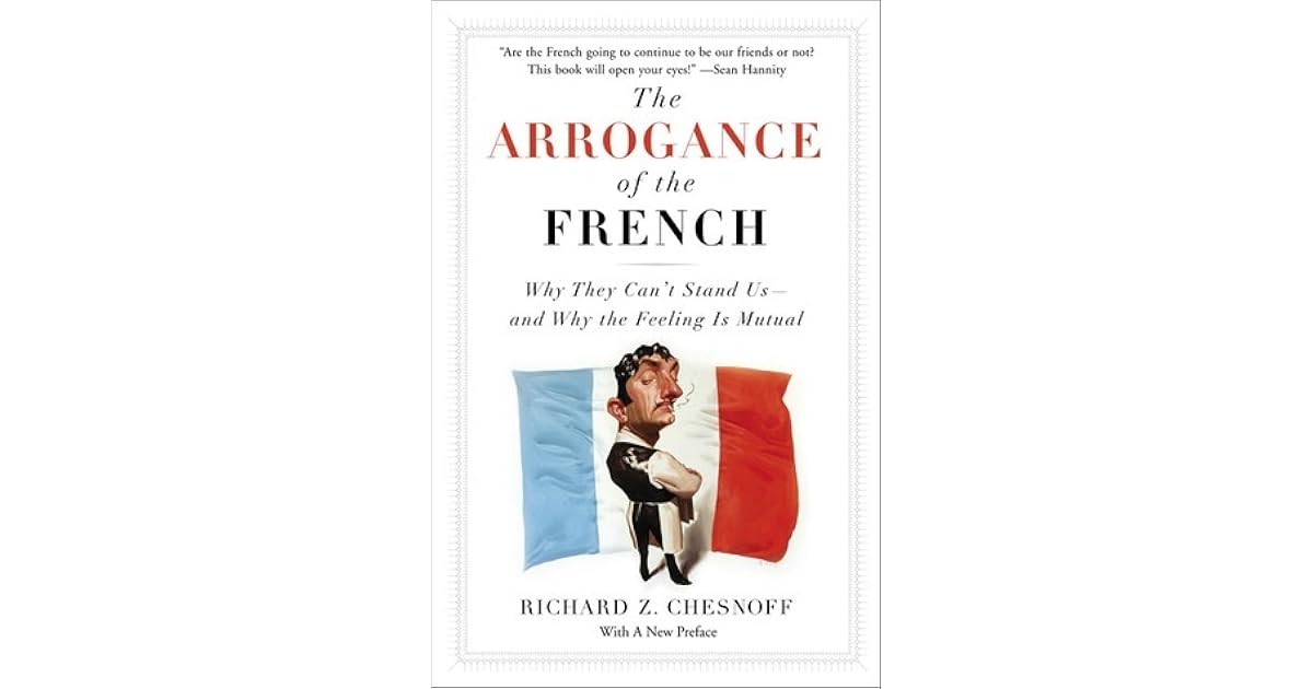 The Arrogance of the French: Why They Can't Stand Us--and Why the ...