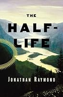 The Half-Life: A Novel by Jonathan Raymond