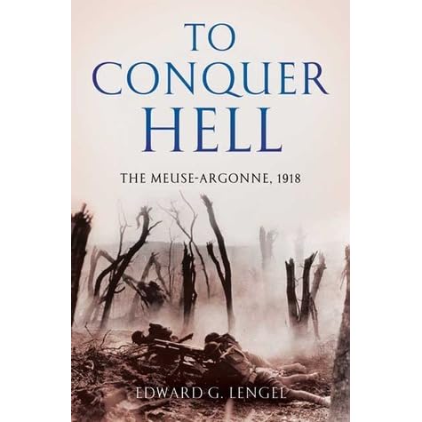 To Conquer Hell: The Meuse-Argonne, 1918 by Edward G. Lengel — Reviews ...