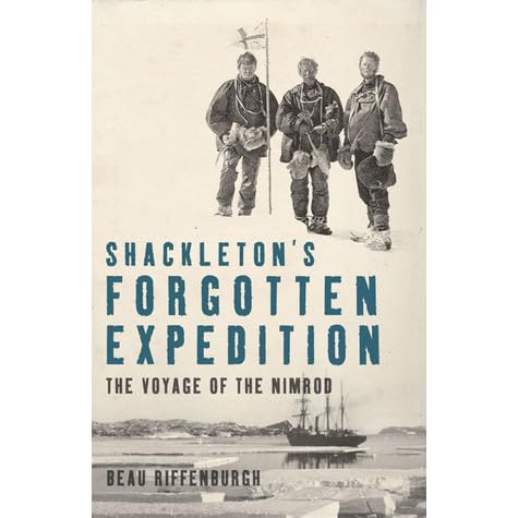 Shackleton's Forgotten Expedition: The Voyage of the Nimrod by Beau ...