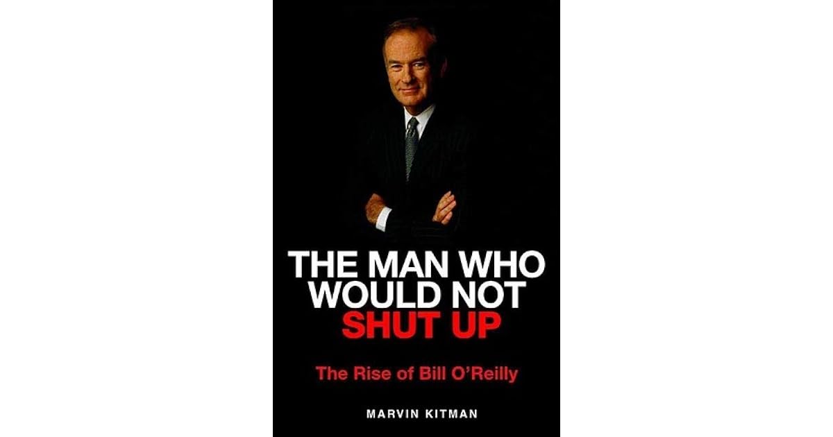 The Man Who Would Not Shut Up: The Rise of Bill O'Reilly by Marvin Kitman