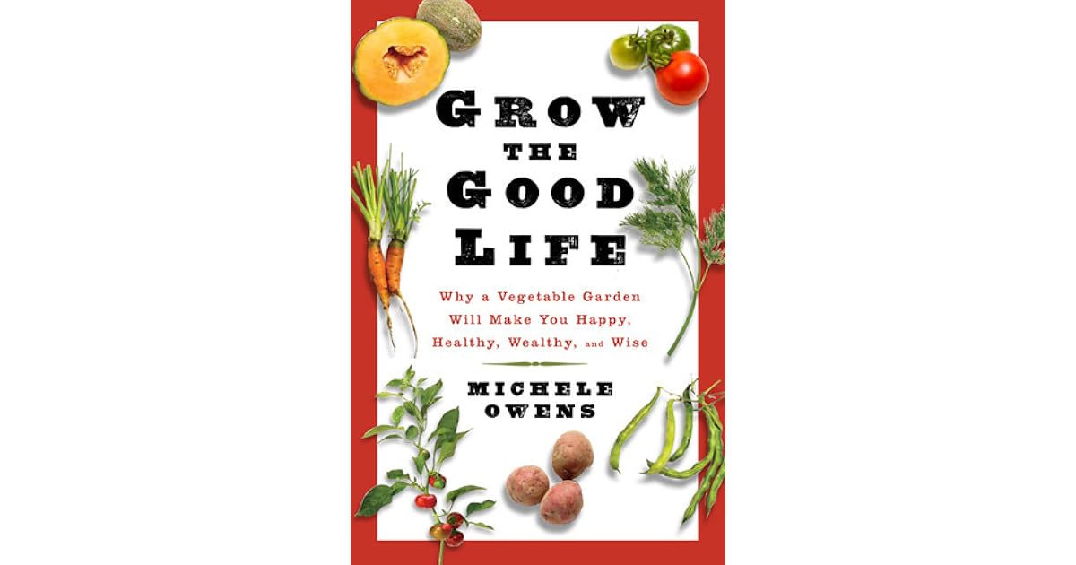 Grow the Good Life: Why a Vegetable Garden Will Make You Happy, Healthy ...