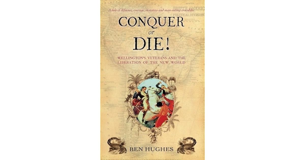 Conquer or Die!: Wellington’s Veterans and the Liberation of the New ...