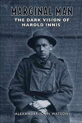 Marginal Man: The Dark Vision Of Harold Innis by Alexander John Watson
