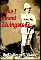 How I Found Livingstone in Central Africa by Henry M. Stanley