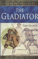 The Gladiator: The Secret History of Rome's Warrior Slaves by Alan Baker