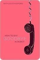 How to Say Goodbye in Robot by Natalie Standiford