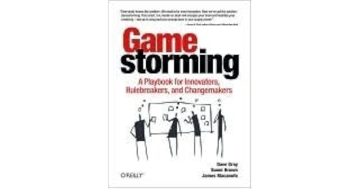 Gamestorming: A Playbook for Innovators, Rule-breakers, and Changemakers by Dave Gray