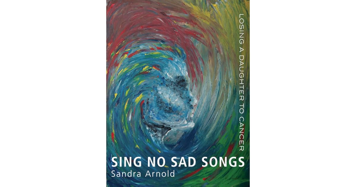Sing No Sad Songs: Losing a Daughter to Cancer by Sandra Arnold