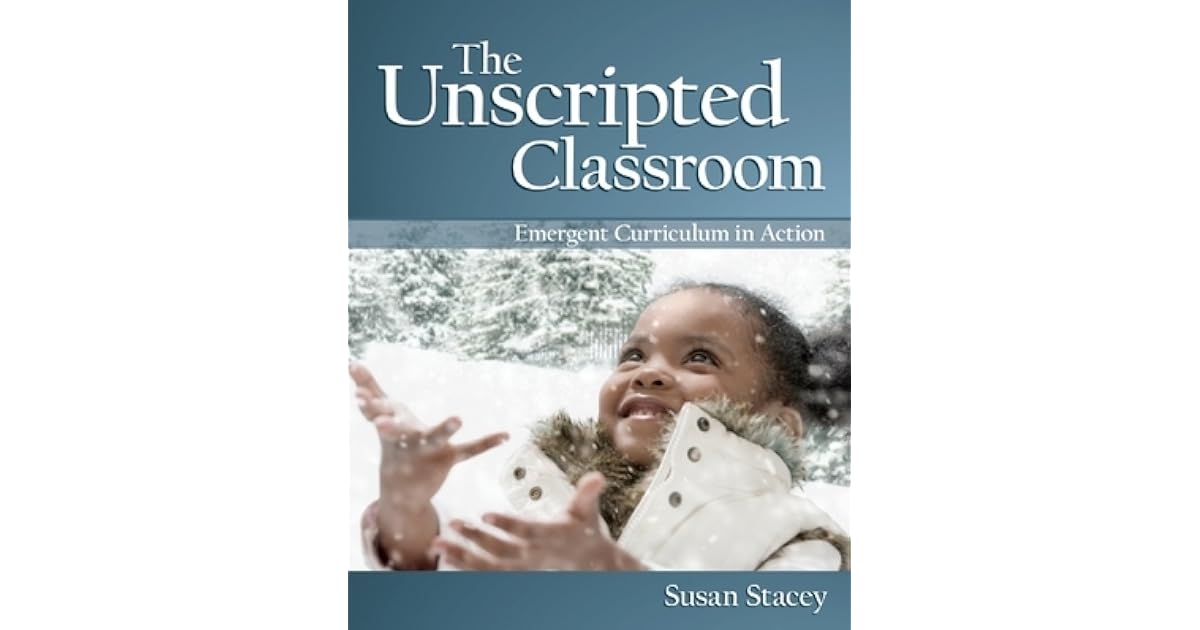 The Unscripted Classroom: Emergent Curriculum in Action by Susan Stacey