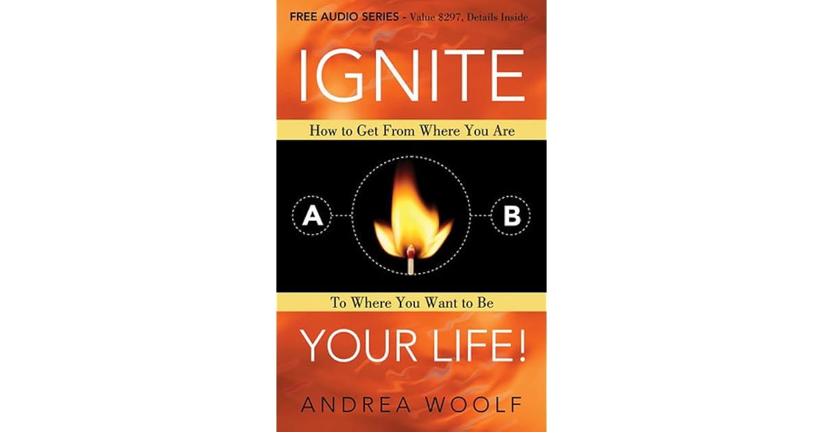 Ignite Your Life!: How to Get From Where You Are To Where You Want to ...