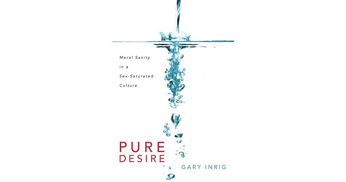 Pure Desire: Moral Sanity in a Sex-Saturated Culture by Gary Inrig