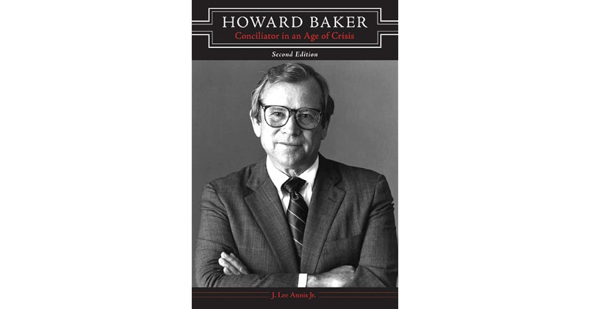 Howard Baker: Conciliator in an Age of Crisis by J. Lee Annis Jr.