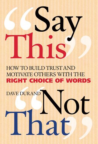 Say This, Not That: How to Build Trust and Motivate Others with the ...