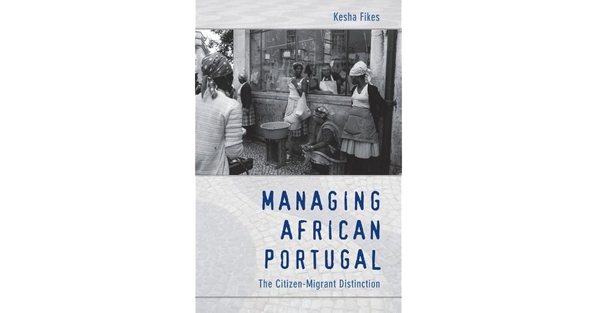 Managing African Portugal: The Citizen-Migrant Distinction by Kesha Fikes