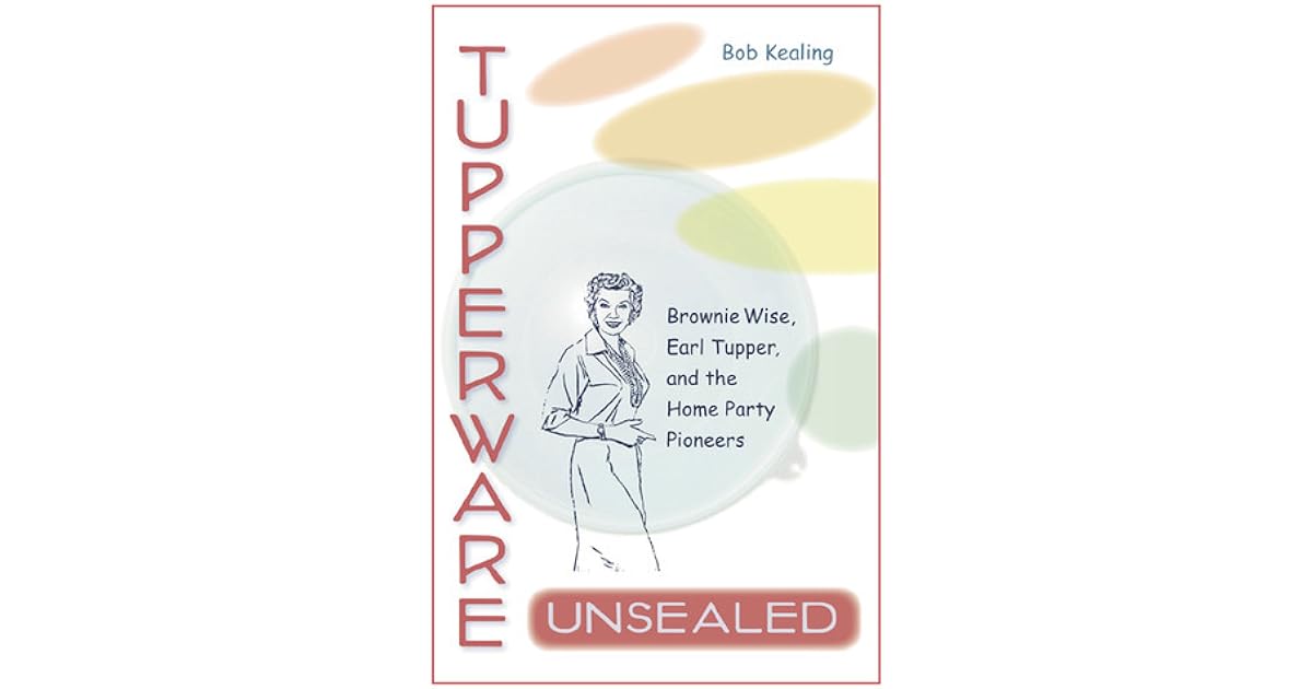 Tupperware Unsealed: Brownie Wise, Earl Tupper, and the Home Party ...